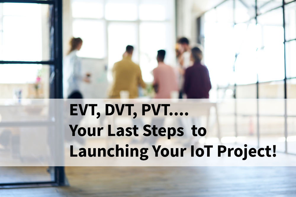 EVT, DVT, PVT... Your Last Steps to Launching Your IoT Product!